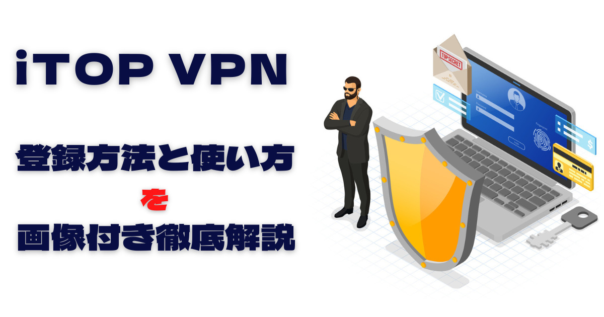 iTOP VPNの登録方法と使い方を徹底解説